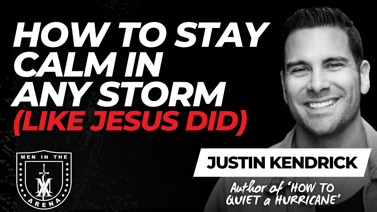 How to Stay Calm in Any Storm (Like Jesus Did) w/ Justin Kendrick – Men in the Arena