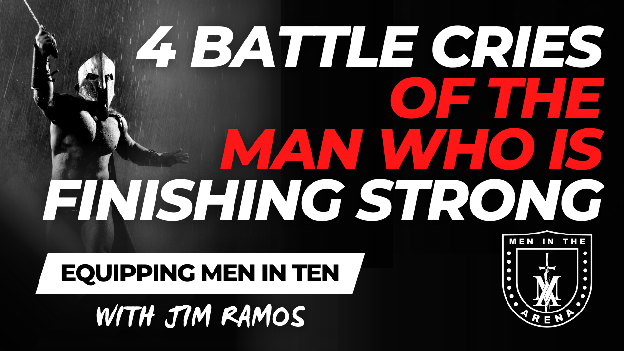 4 Battle Cries of the Man Who is Finishing Strong – Men in the Arena